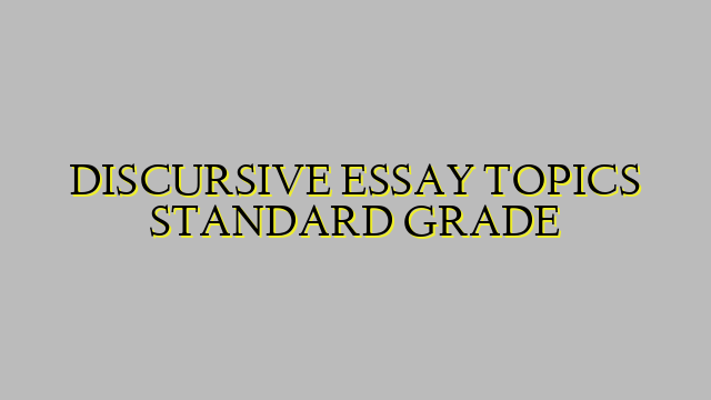 DISCURSIVE ESSAY TOPICS STANDARD GRADE ‣ PAPER PATHWAY